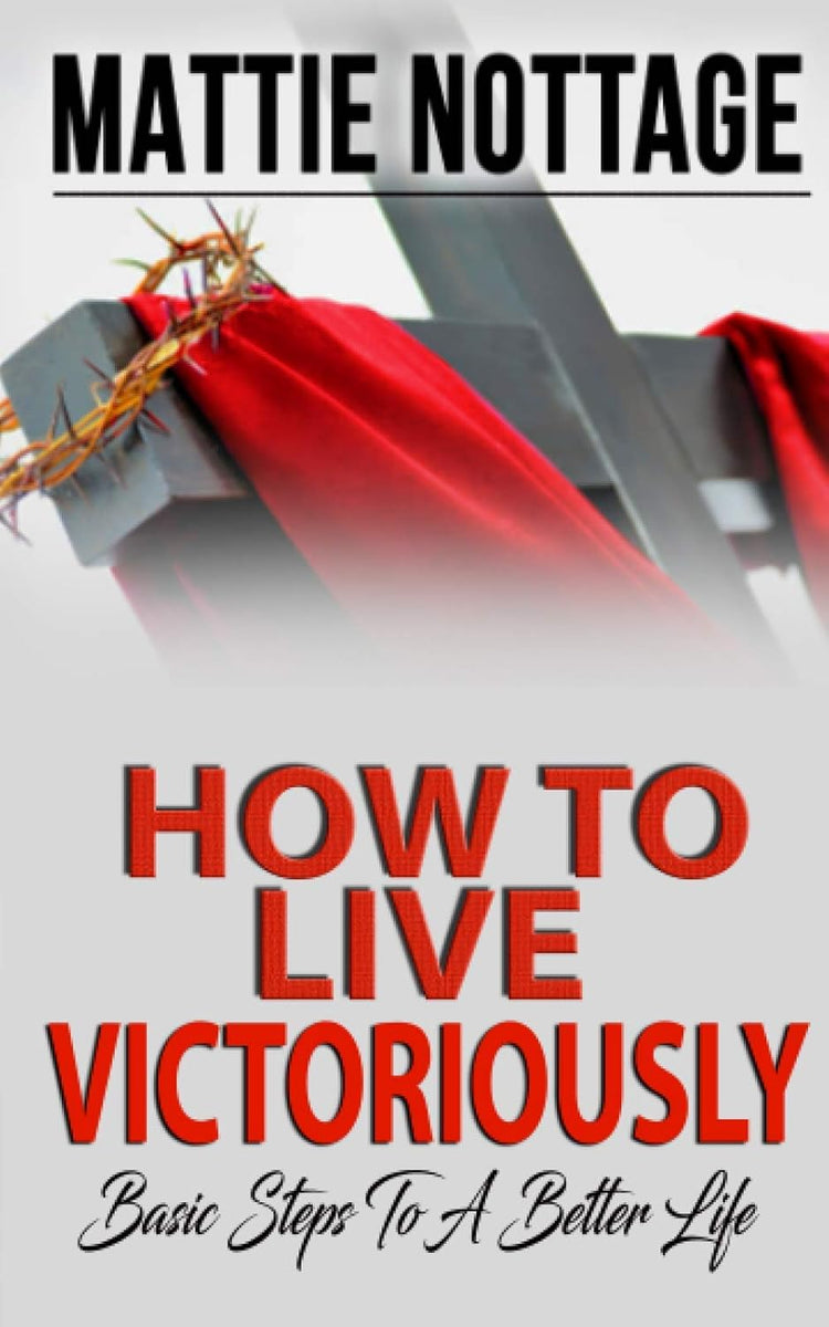 How to Live Victoriously -Basic Steps To A Better Life – Mattie Nottage ...